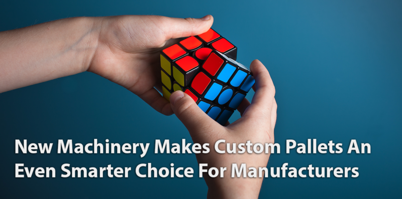 New Machinery Makes Custom Pallets An Even Smarter Choice For ...